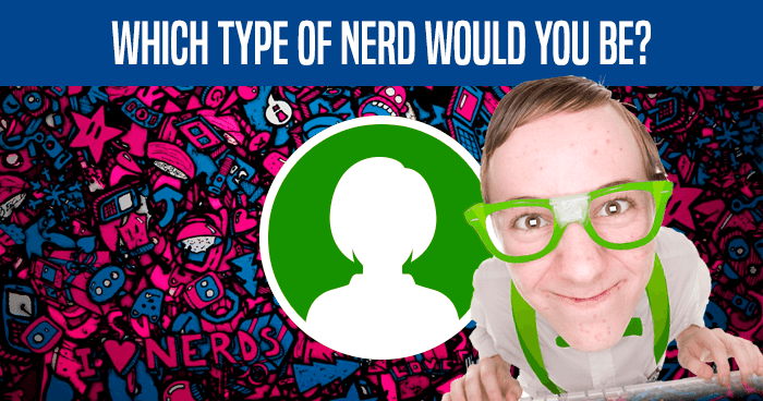 Which Type Of Nerd Would You Be?- Take the quiz
